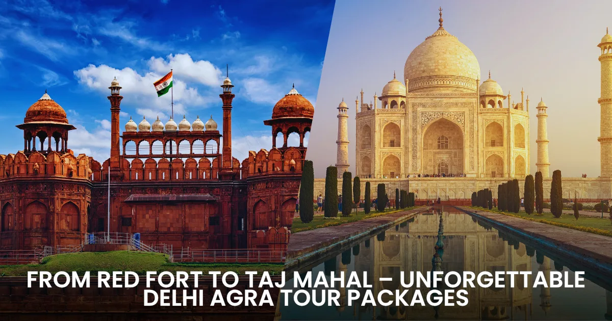 From Red Fort to Taj Mahal – Unforgettable Delhi Agra Tour Packages ...